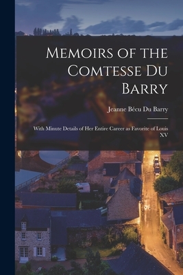 Memoirs of the Comtesse Du Barry: With Minute Details of her Entire ...