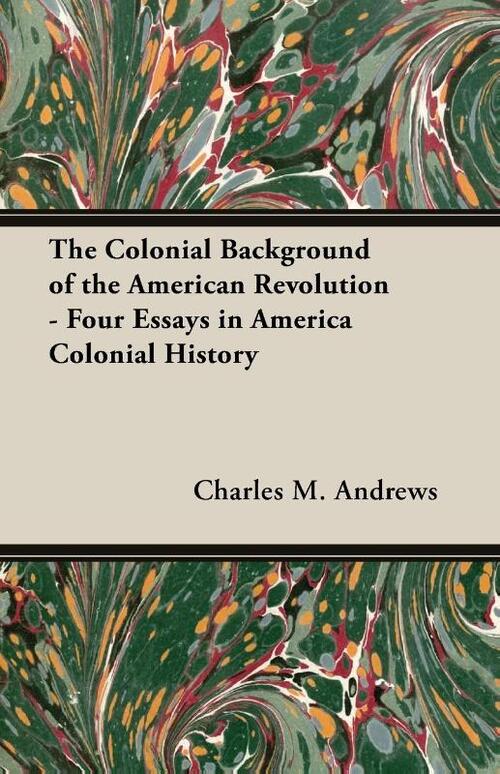 The Colonial Background of the American Revolution - Four Essays in ...