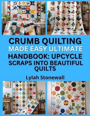 Crumb Quilting Made Easy Ultimate Handbook: UPCYCLE SCRAPS INTO ...