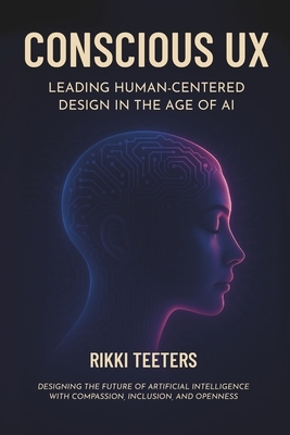 Conscious UX: Leading Human-Centered Design in the Age of AI: Designing ...