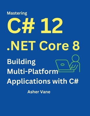 Mastering C# 12 .Net Core 8: Contemporary Multi-Platform Development with ASP.NET, Blazor, and ...