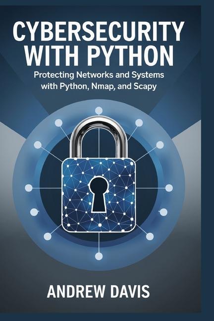 Cybersecurity with Python: Protecting Networks and Systems with Python, Nmap, and Scapy, Andrew ...