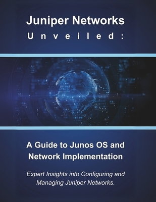 Juniper Networks Unveiled: A Guide to Junos OS and Network Implementation: Expert Insights into ...