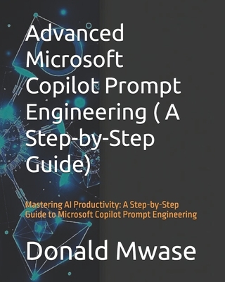 Advanced Microsoft Copilot Prompt Engineering ( A Step-by-Step Guide): Mastering AI Productivity ...