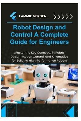 Robot Design and Control a Complete Guide for Engineers: Master the Key Concepts in Robot Design ...