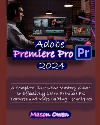 Adobe Premiere Pro 2024 A Complete Illustrative Mastery Guide To