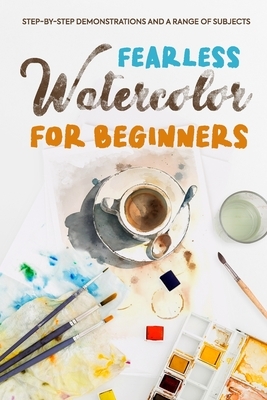 Fearless Watercolor for Beginners: Step-by-Step Demonstrations and A ...