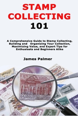 Stamp Collecting 101: A Comprehensive Guide to Stamp Collecting, Building and Organizing Your ...