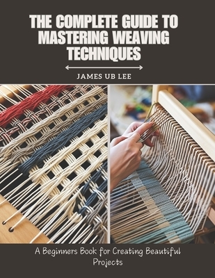 The Complete Guide to Mastering Weaving Techniques: A Beginners Book for Creating Beautiful ...