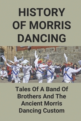 History Of Morris Dancing: Tales Of A Band Of Brothers And The Ancient ...