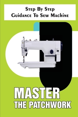 Master The Patchwork Step By Step Guidance To Sew Machine: Step-By-Step ...