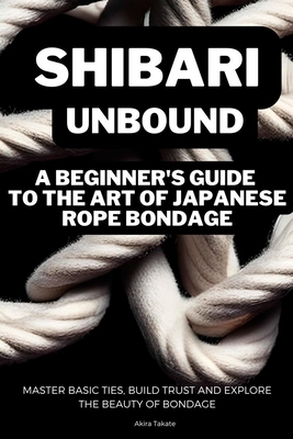 Shibari Unbound: A Beginner's Guide to the Art of Japanese Rope Bondage ...